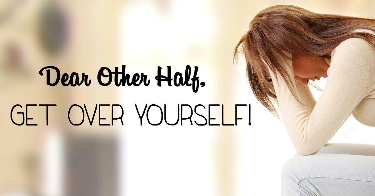 Dear Other Half - Get over yourself!